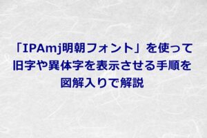 「IPAmj明朝フォント」を使って旧字や異体字を表示させる手順を図解入りで解説